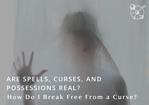 Are Spells, Curses, and Possessions Real? How Do I Break Free From a Curse?