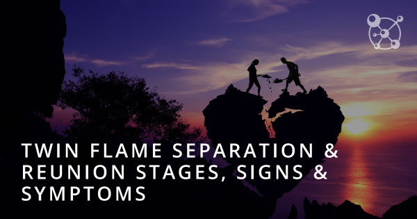 Twin Flame Separation & Reunion Stages, Signs, & Symptoms