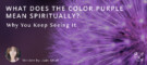What Does the Color Purple Mean Spiritually? (& Why You Keep Seeing it)